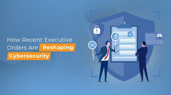 How Recent Executive Orders Are Reshaping Cybersecurity